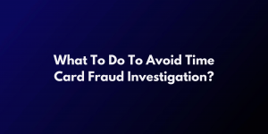 Time Card Fraud Investigation: 10 Tips To Avoid